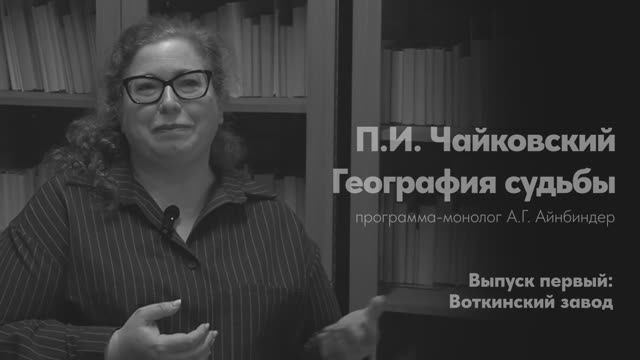 «П. Чайковский. География судьбы». Выпуск первый: Воткинский завод. Программа-монолог А. Айнбиндер