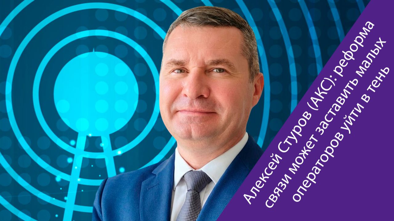 Алексей Стуров (АКС): реформа связи может заставить малых операторов уйти в тень