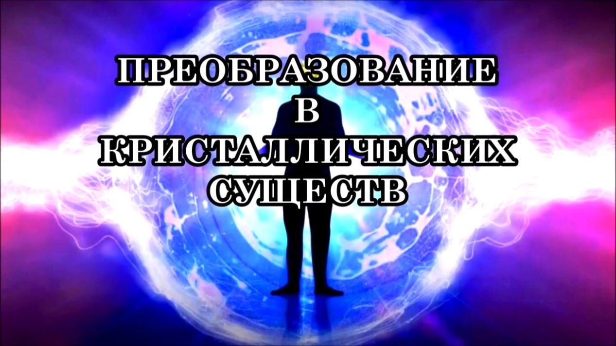 КАК ПРОИСХОДИТ НАШЕ ПРЕОБРАЗОВАНИЕ В КРИСТАЛЛИЧЕСКИХ СУЩЕСТВ