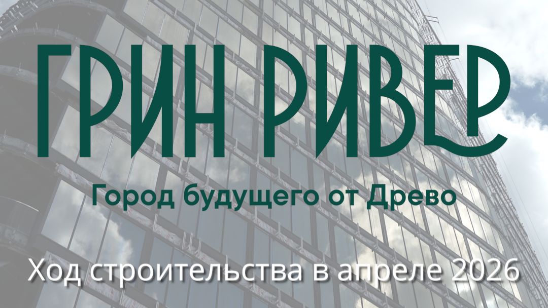 Грин Ривер: ход строительства в апреле 2026