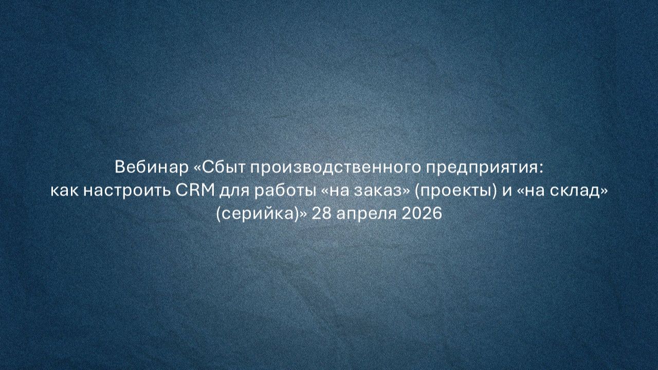 Сбыт производства: CRM для работы «на заказ» (проекты) и «на склад» (серийка) — вебинар 28.04.2026