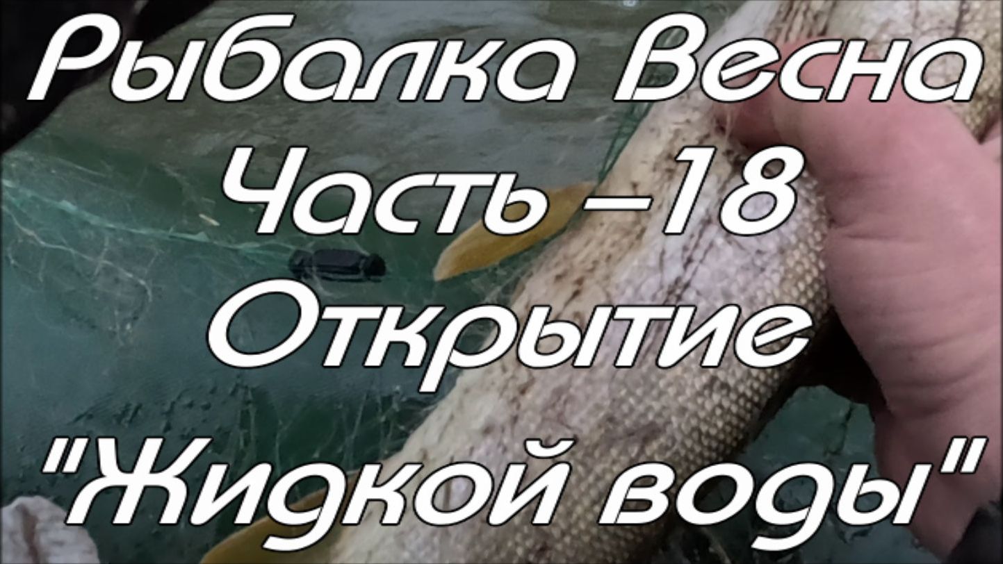 Рыбалка. Весна. Часть - 18. Открытие "Жидкой Воды".