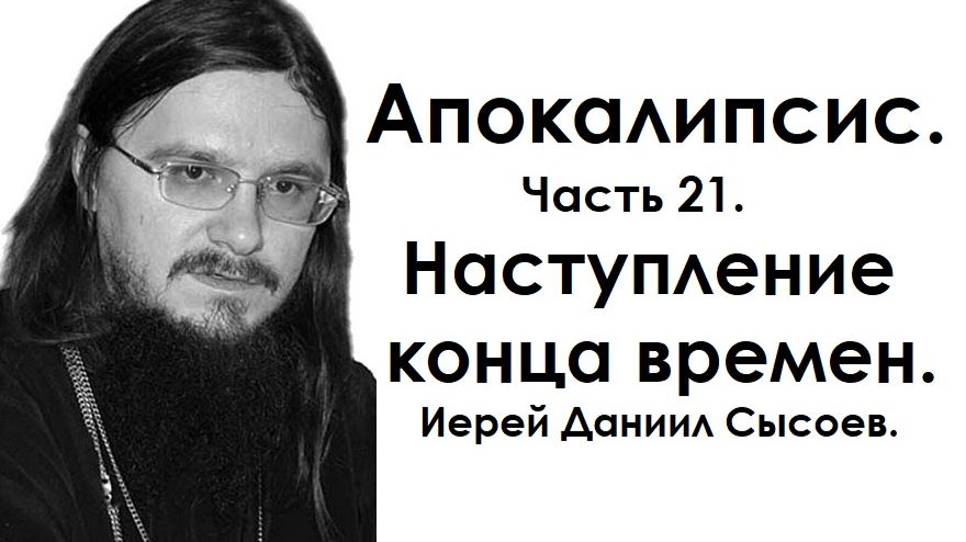 Апокалипсис. Наступление конца времен. Толкование. Часть 21. Иерей Даниил Сысоев.