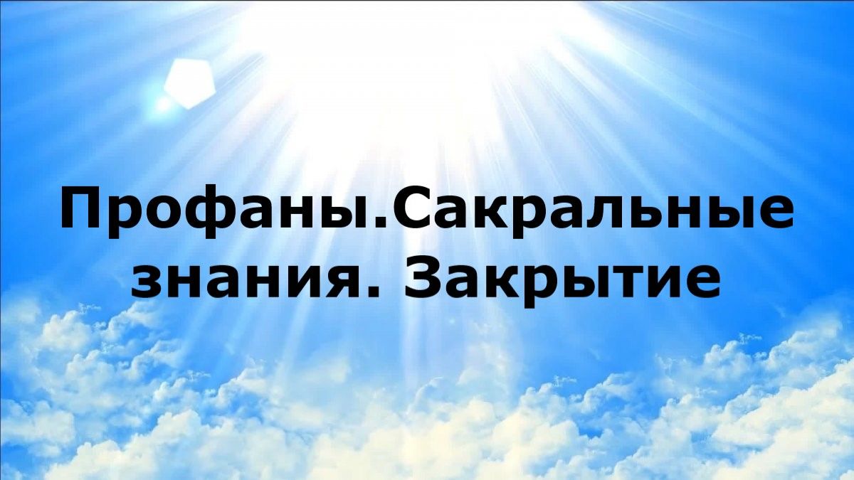 ПРОФАНЫ. САКРАЛЬНЫЕ ЗНАНИЯ. ЗАКРЫТИЕ #наянабелосвет