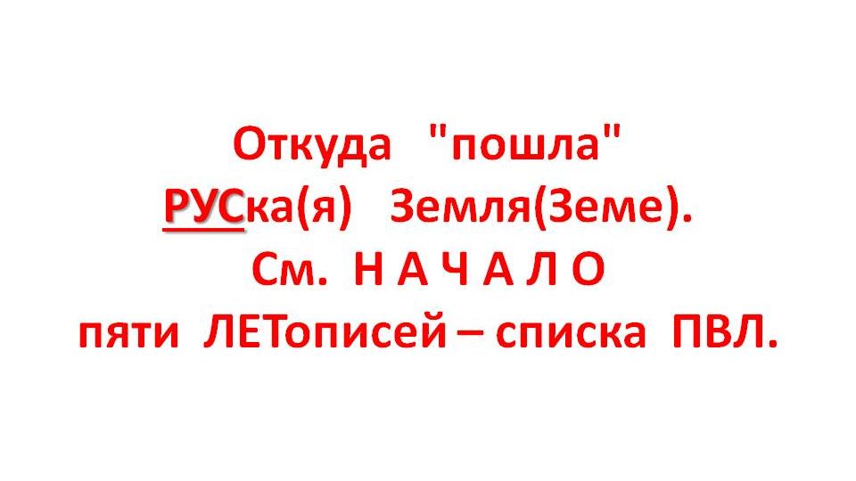 Откуда пошла РУСка(я) Земля(Земе). См. Н А Ч А Л О пяти ЛЕТописей - списка ПВЛ.