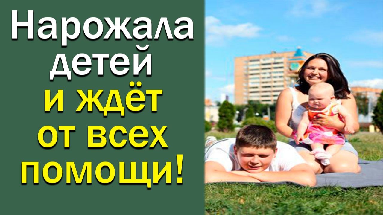 Нарожала детей и ждет от всех помощи!