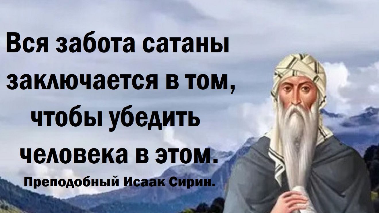 Вся забота сатаны заключается в том, чтобы убедить человека в этом. Преподобный Исаак Сирин.