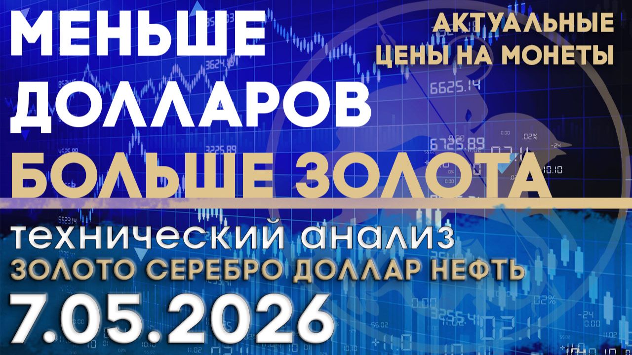 Золото в эпоху дедолларизации. Анализ рынка золота, серебра, нефти, доллара 07.05.2026 г