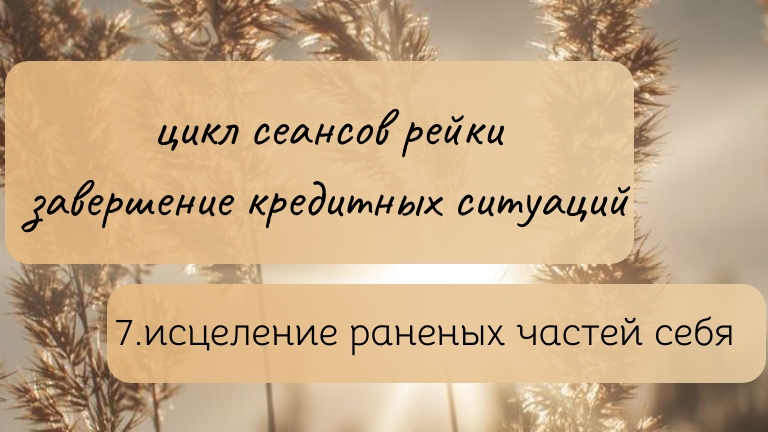 цикл сеансов рейки завершения кредитных ситуаций.7исцеление раненых частей себя.
