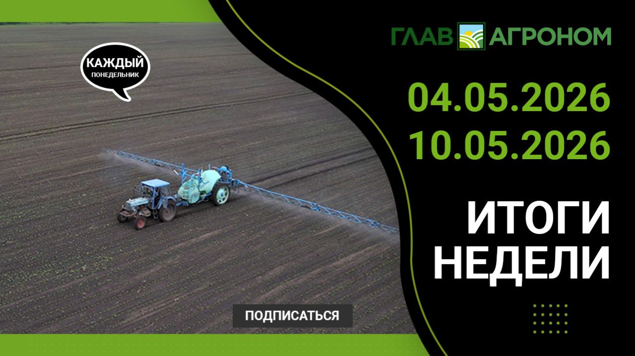 Итоги недели с ГлавАгроном 04.05.2026 – 10.05.2026