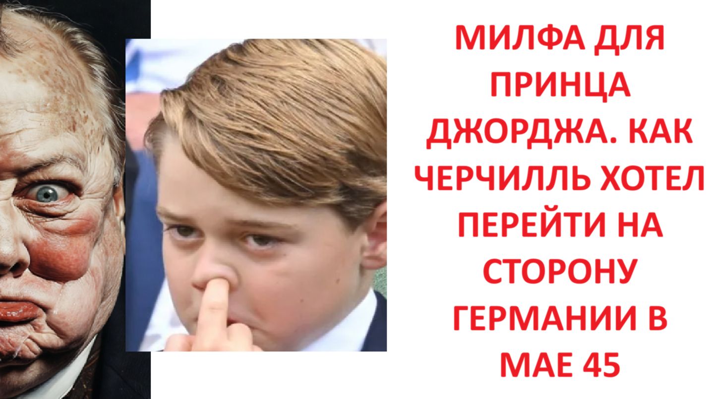 МИЛФА ДЛЯ ПРИНЦА ДЖОРДЖА. КАК ЧЕРЧИЛЛЬ ХОТЕЛ ПЕРЕЙТИ НА СТОРОНУ ГЕРМАНИИ В МАЕ 45