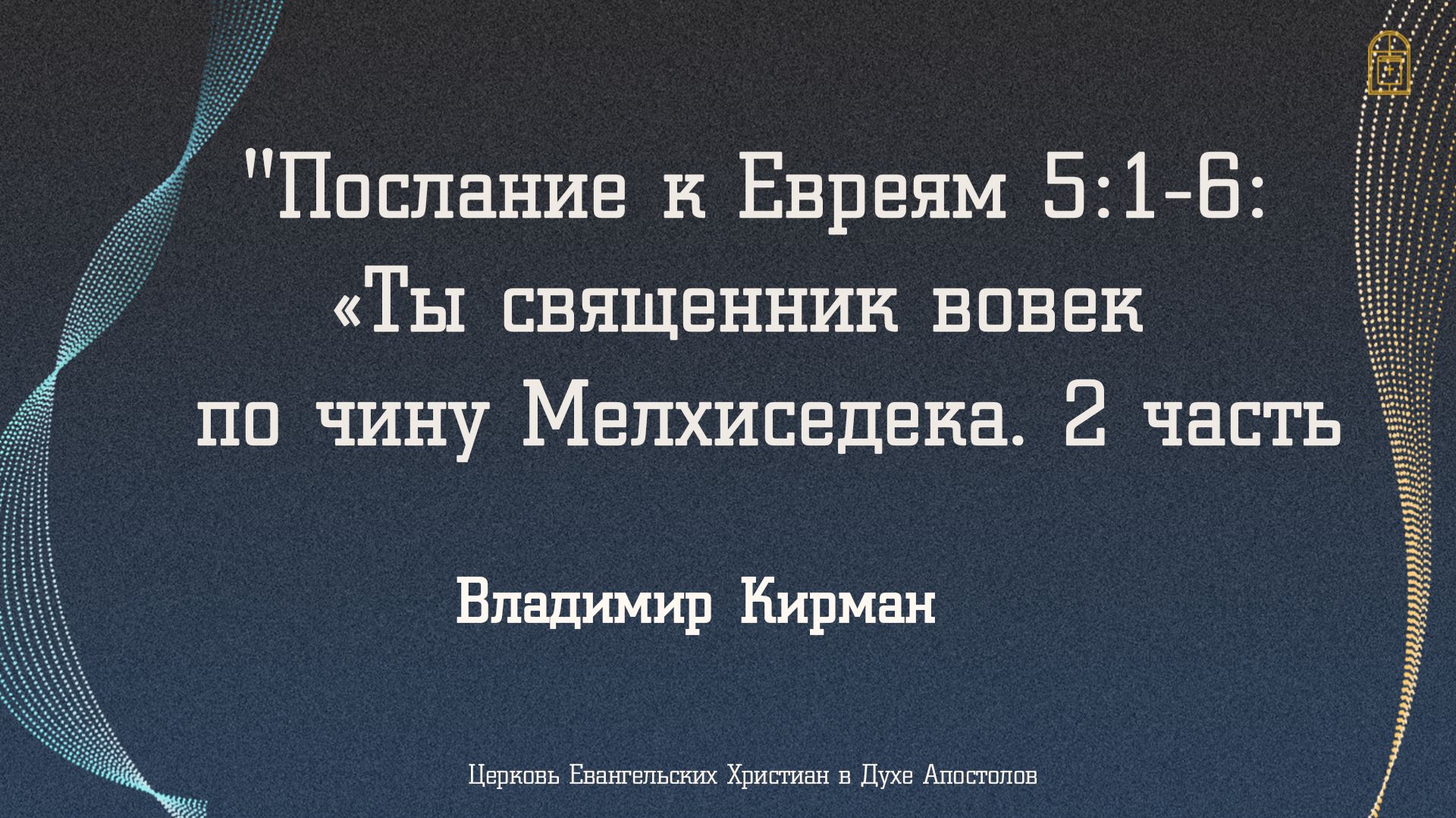 Владимир Кирман - "Послание к Евреям 5:1-6: Ты священник вовек по чину Мелхиседека." 2 часть