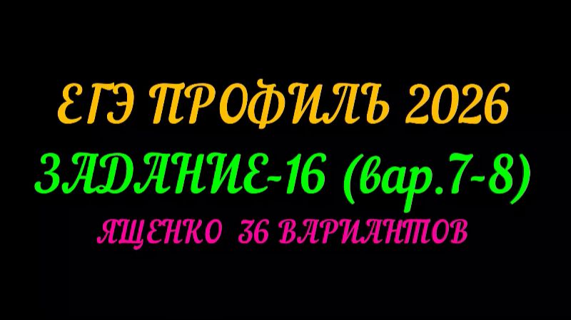 ЕГЭ ПРОФИЛЬ-2026. ЗАДАНИЕ-16 вар.7-8) ЯЩЕНКО 36 ВАРИАНТОВ