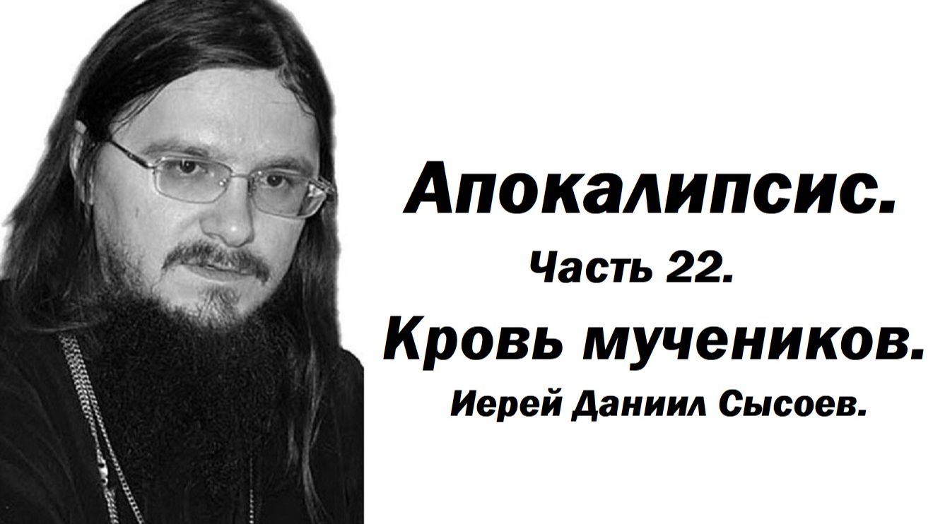 Апокалипсис. Кровь мучеников. Толкование. Часть 22. Иерей Даниил Сысоев.