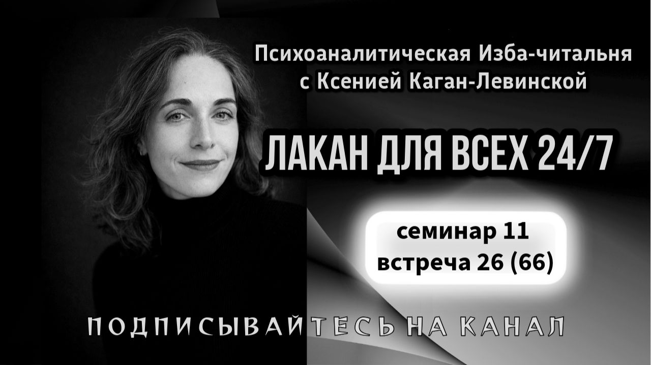 66 встреча (семинар 11, встреча 26) "Лакан для всех 24/7", ведущая Ксения Каган-Левинская