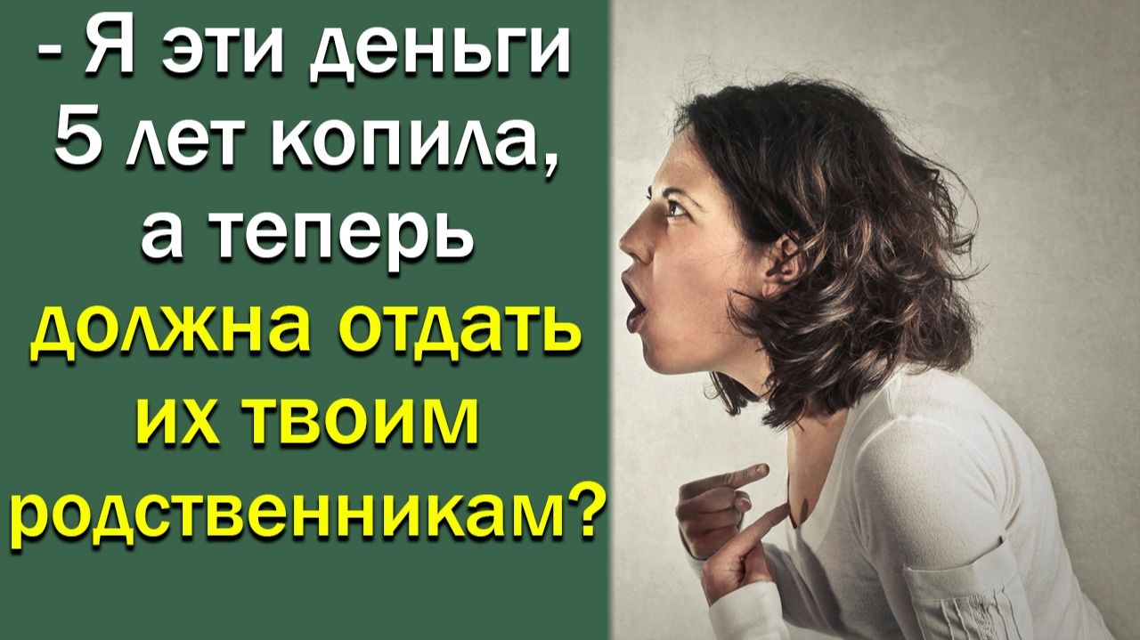 - Я эти деньги 5 лет копила, а теперь должна отдать их твоим родственникам