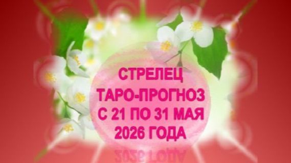 СТРЕЛЕЦ ТАРО-ПРОГНОЗ С 21 ПО 31 МАЯ 2026 ГОДА