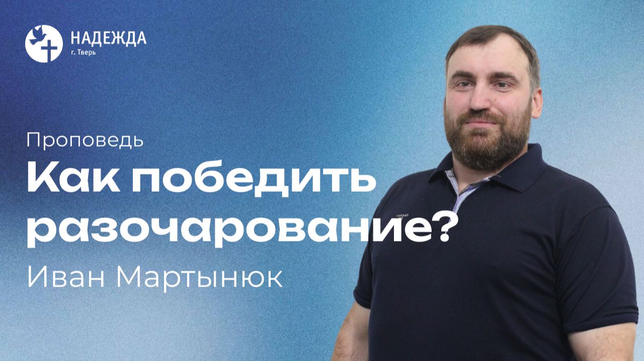 КАК ПОБЕДИТЬ РАЗОЧАРОВАНИЕ? | Проповедует Иван Мартынюк | 17 мая 2026