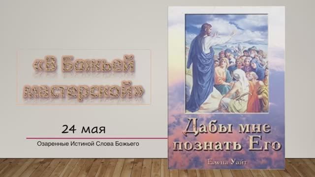 Дабы мне познать Его. Е. Уайт 24 мая В Божьей мастерской.