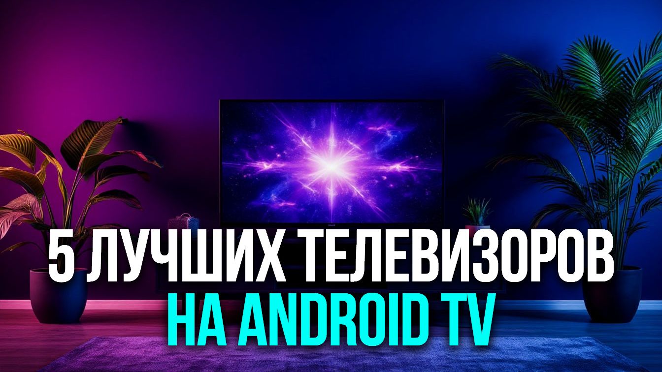Топ‑5 телевизоров с Android TV 2026: модели с 4K и голосовым управлением