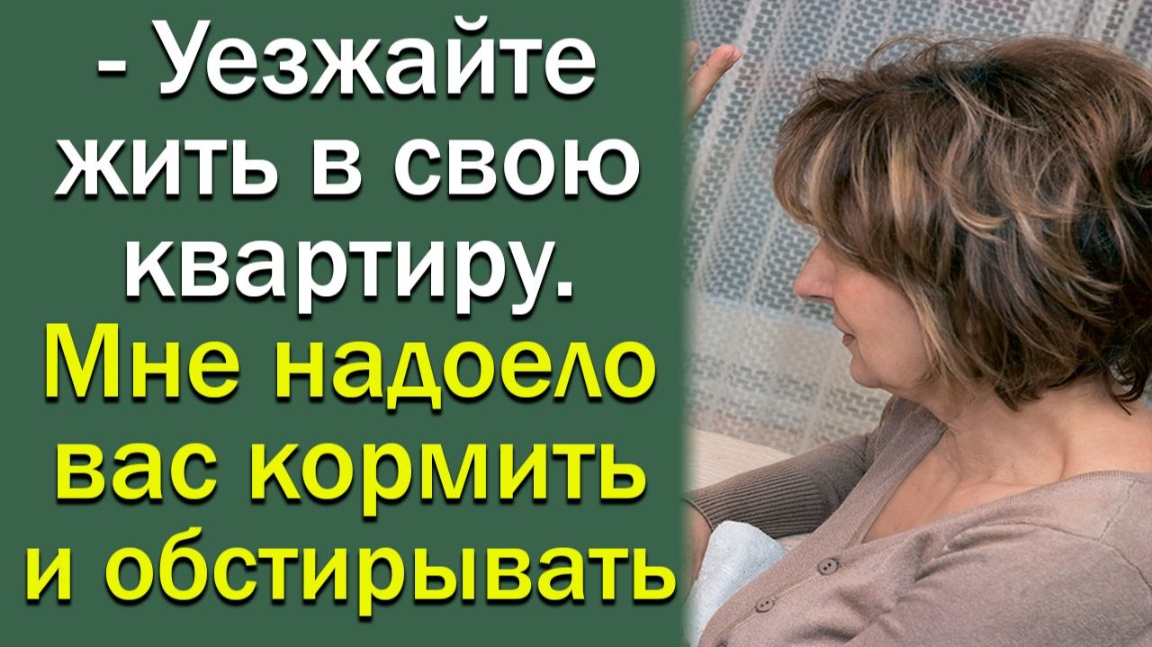 - Уезжайте жить в свою квартиру. Мне надоело вас кормить и обстирывать.