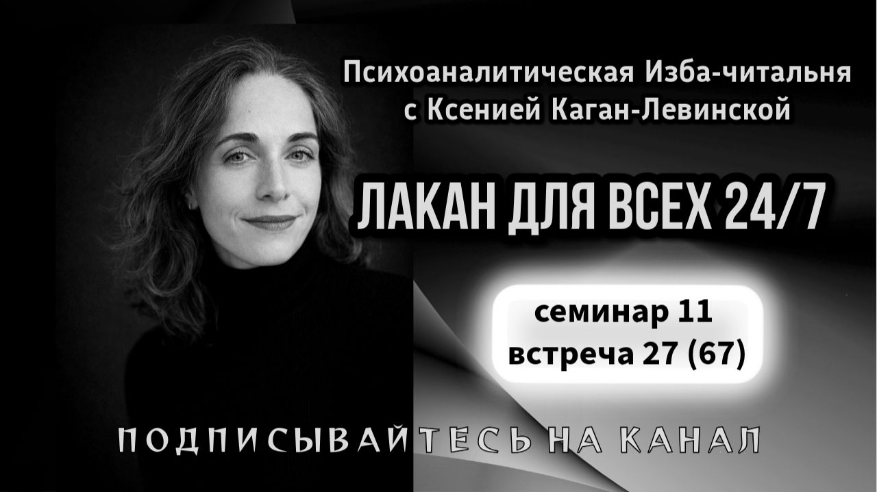67 встреча (семинар 11, встреча 27) "Лакан для всех 24/7", ведущая Ксения Каган-Левинская