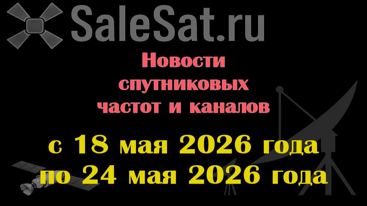 Новости спутниковых каналов и частот (транспондеров) с 18.05.26 по 24.05.26