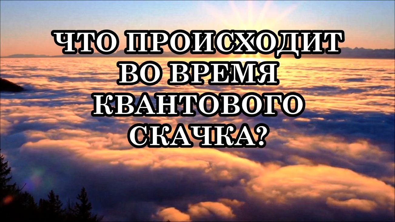 ЧТО ПРОИСХОДИТ ВО ВРЕМЯ КВАНТОВОГО СКАЧКА?