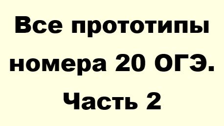 Все прототипы номера 20 ОГЭ. Часть 2