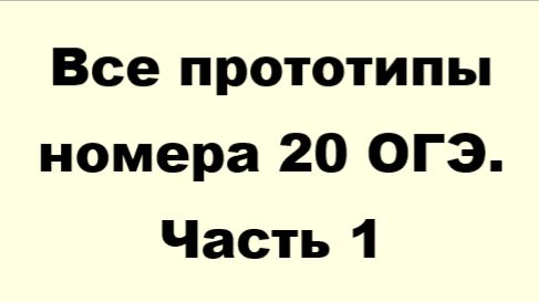 Все прототипы номера 20 ОГЭ. Часть 1