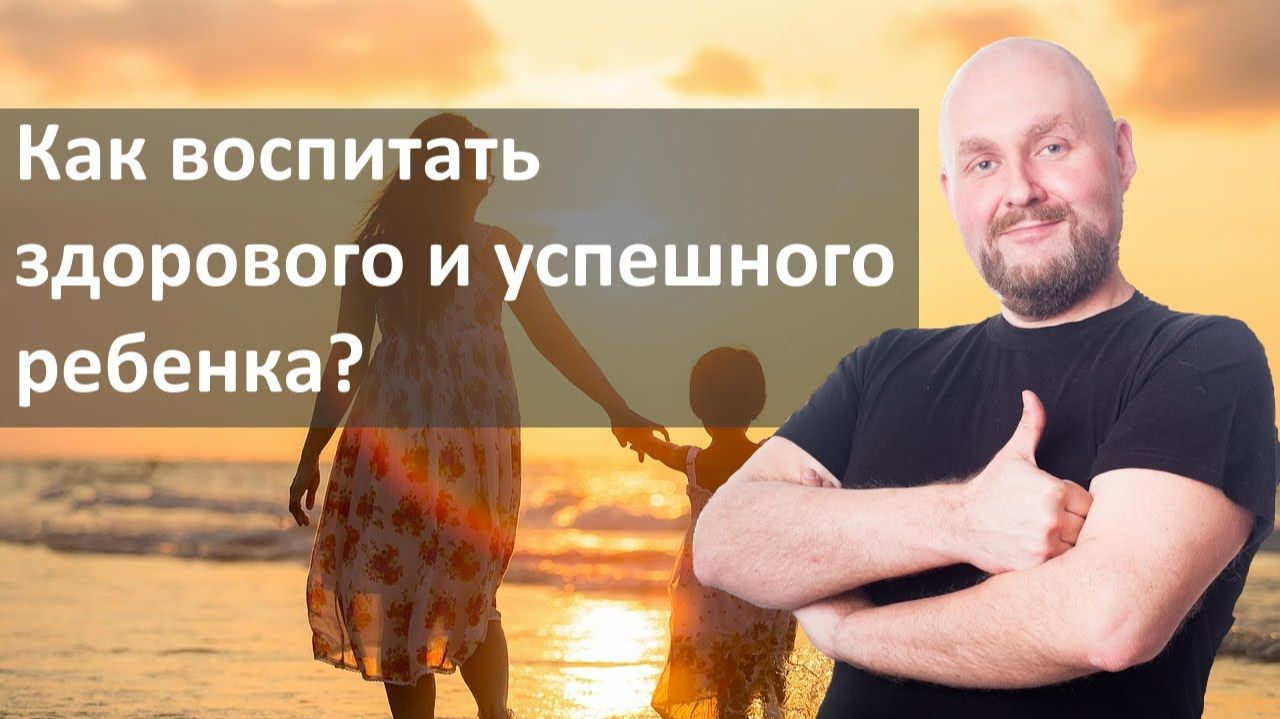Как воспитать здорового и успешного ребенка? Как понять своего ребенка?