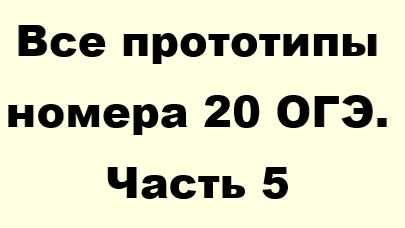 Все прототипы номера 20 ОГЭ. Часть 5