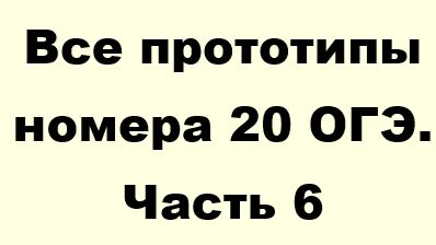 Все прототипы номера 20 ОГЭ. Часть 6