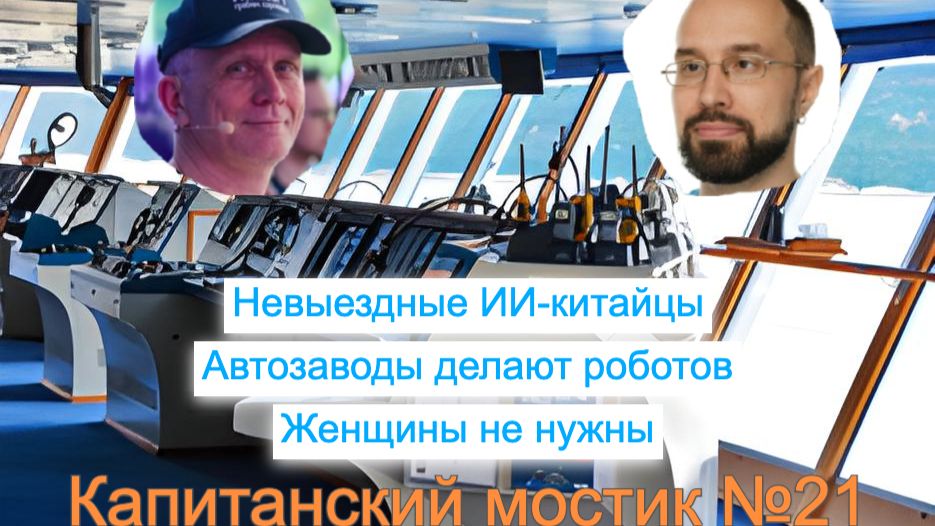 Капитанский мостик №21: невыездные ИИ-китайцы ⛔ автозаводы делают роботов 🚗 женщины не нужны