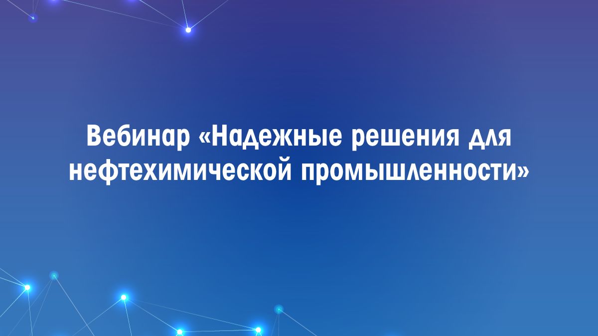 Вебинар «Надежные решения для нефтехимической промышленности»