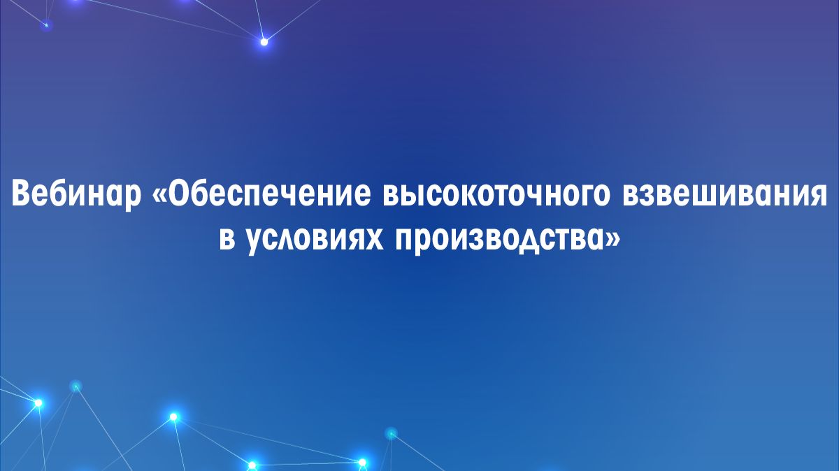 Вебинар «Обеспечение высокоточного взвешивания в условиях производства»