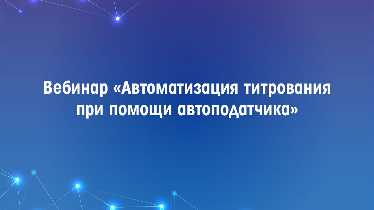 Вебинар "Автоматизация титрования при помощи автоподатчика"