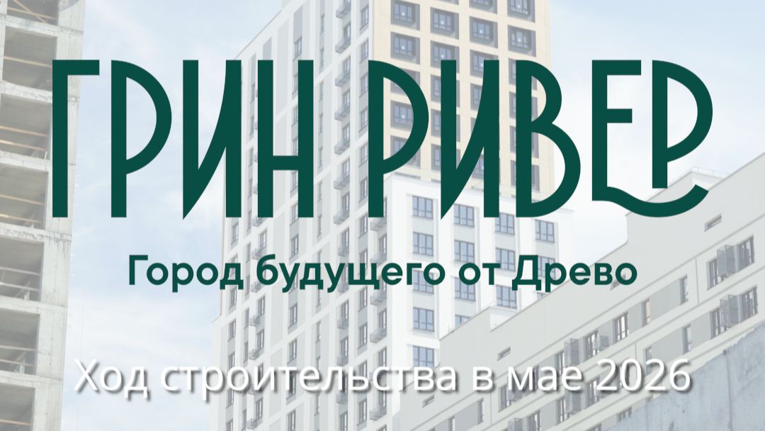 Грин Ривер: ход строительства в мае 2026