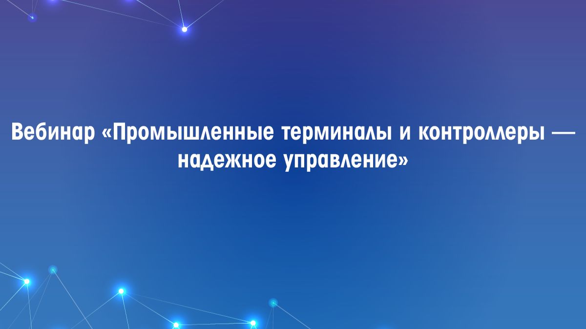 Вебинар «Промышленные терминалы и контроллеры — надежное управление»