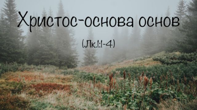 "Христос - Основа Основ"  (Лк.1:1-4)