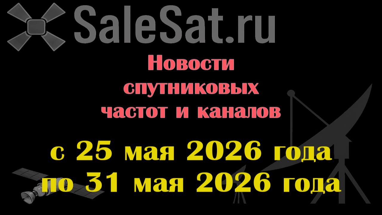 Новости спутниковых каналов и частот (транспондеров) с 25.05.26 по 31.05.26
