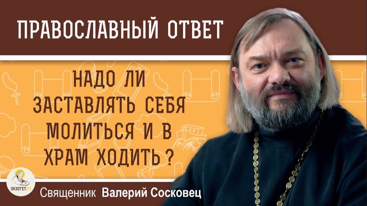 НАДО ЛИ ЗАСТАВЛЯТЬ СЕБЯ МОЛИТЬСЯ И В ХРАМ ХОДИТЬ? Священник Валерий Сосковец