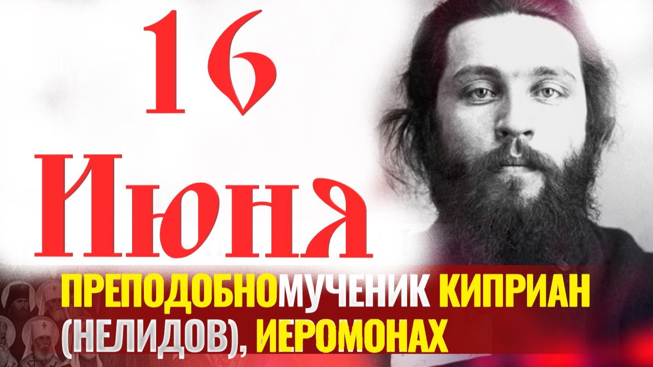 16 Июня -День Памяти преподобномученика Киприана (Нелидова), иеромонаха. Слово о. Евгения