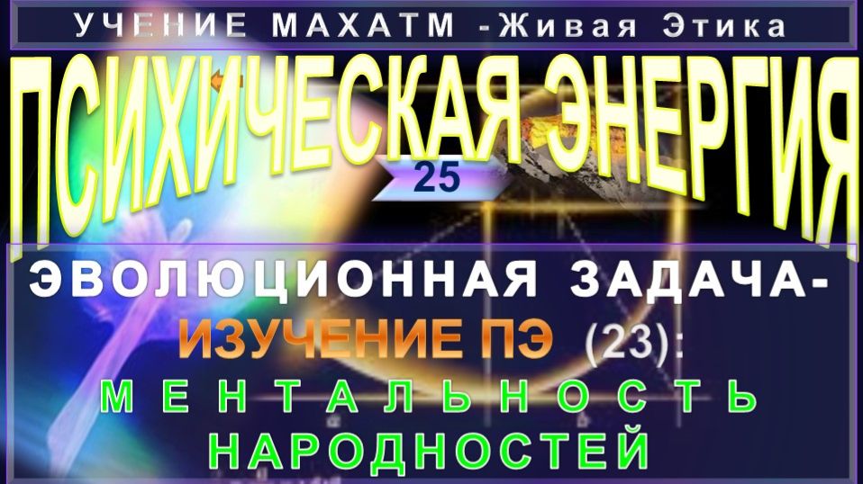 (25) ПСИХИЧЕСКАЯ ЭНЕРГИЯ - ЭВОЛЮЦИОННАЯ ЗАДАЧА-ИЗУЧЕНИЕ ПЭ - МЕНТАЛЬНОСТЬ НАРОДНОСТЕЙ-УЧЕНИЕ МАХАТМ