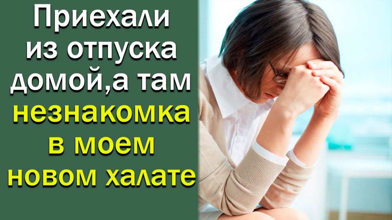 Приехали из отпуска домой, а там незнакомка в моем новом халате. Истории из жизни