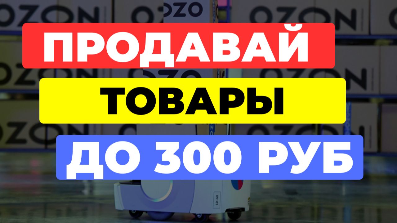 ПРОДАВАЙ товары до 300 руб на Ozon