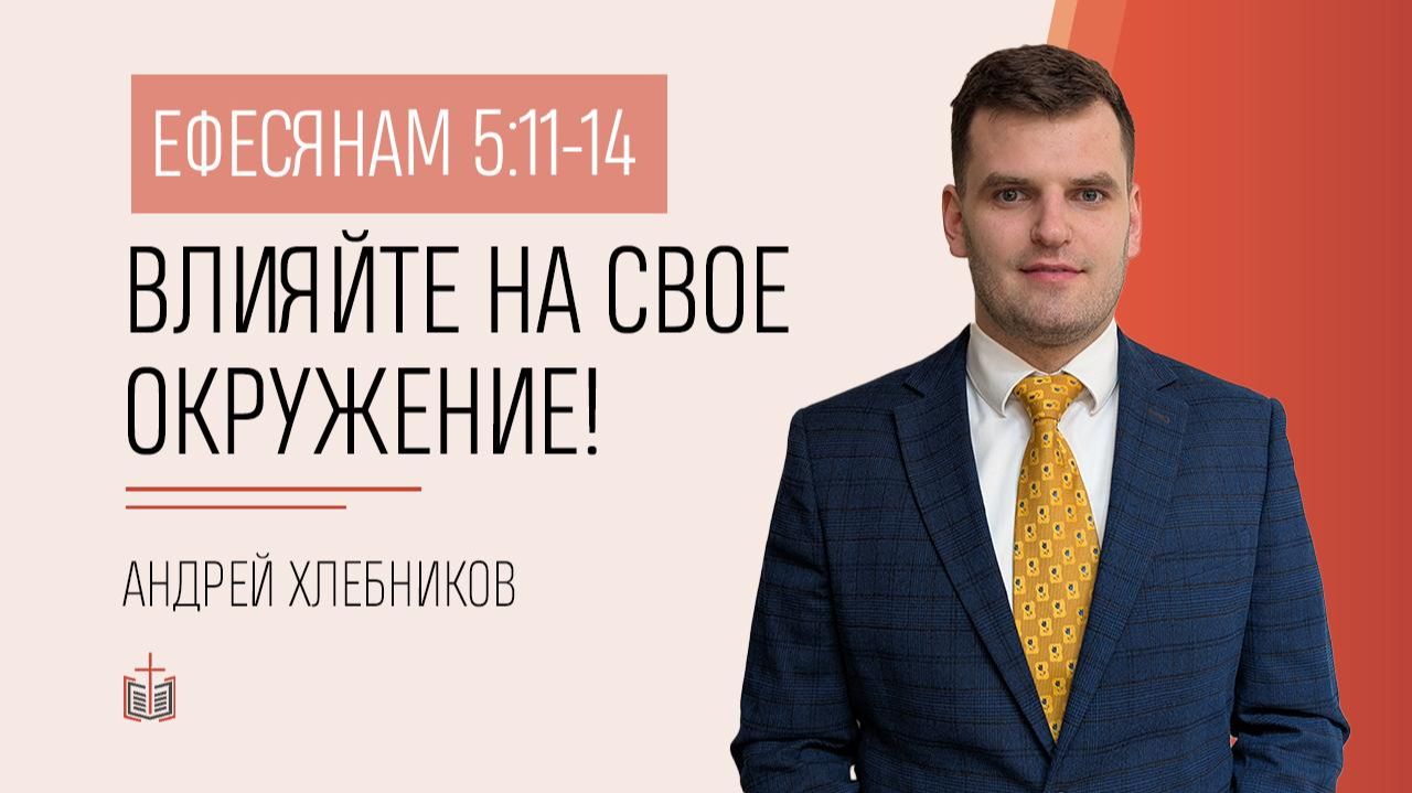 Влияйте на свое окружение! / Ефесянам 5:11-14 / Андрей Хлебников
