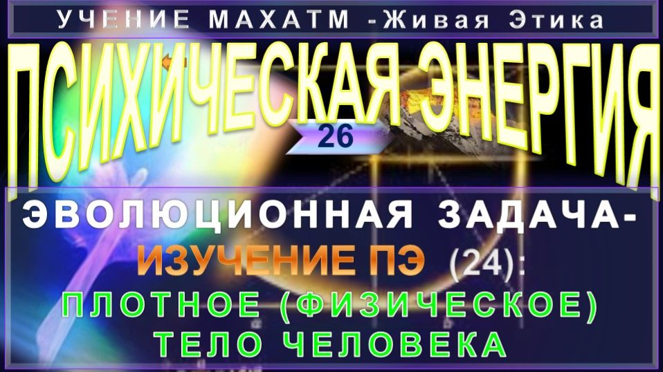 (26) ПСИХИЧЕСКАЯ ЭНЕРГИЯ - ЭВОЛЮЦИОННАЯ ЗАДАЧА-ИЗУЧЕНИЕ ПЭ - ПЛОТНОЕ ТЕЛО ЧЕЛОВЕКА-УЧЕНИЕ МАХАТМ