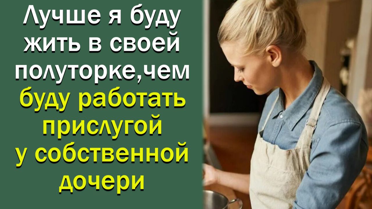 Лучше я буду жить в своей полуторке, чем буду работать прислугой у собственной дочери