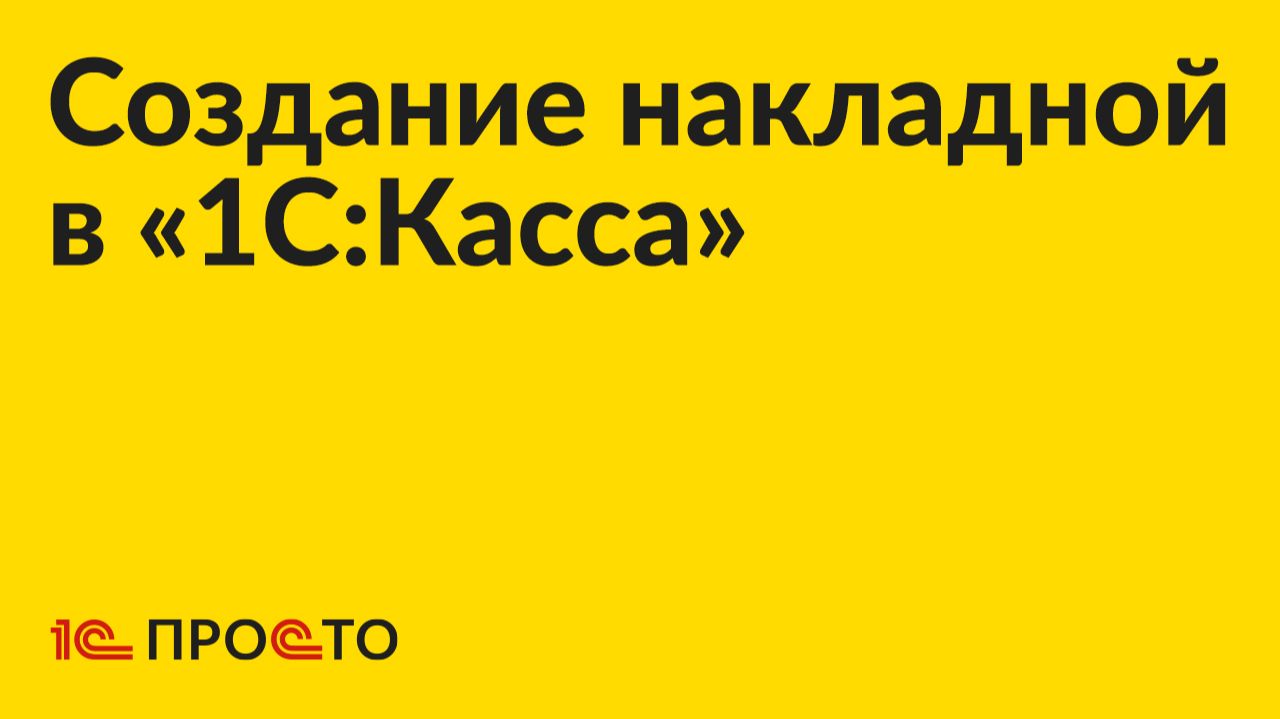 Инструкция по созданию накладной в "1С:Касса" на платформе 8.5